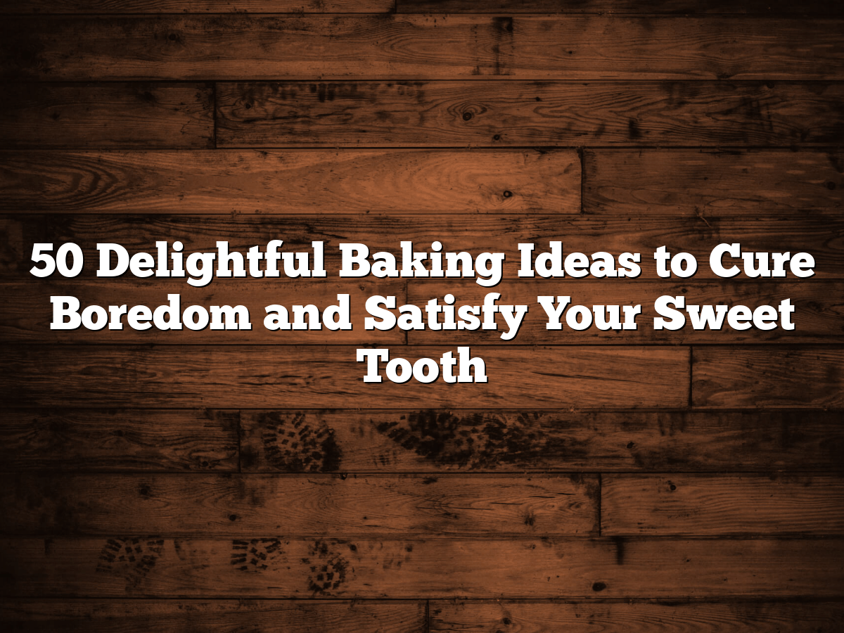 50 Delightful Baking Ideas To Cure Boredom And Satisfy Your Sweet Tooth