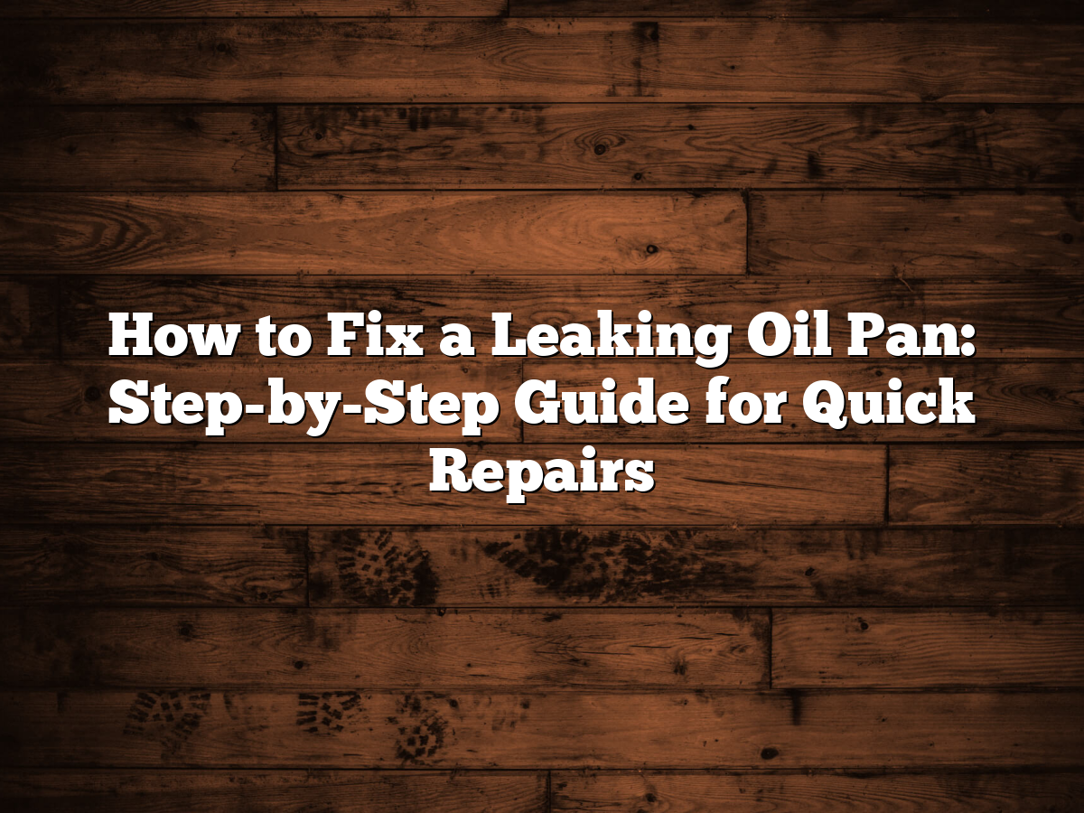 How To Fix A Leaking Oil Pan: Step-by-Step Guide For Quick Repairs
