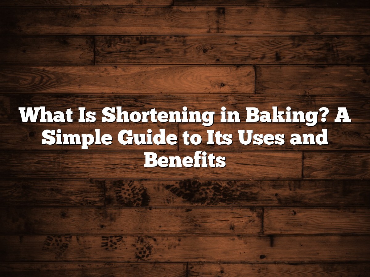 What Is Shortening In Baking? A Simple Guide To Its Uses And Benefits