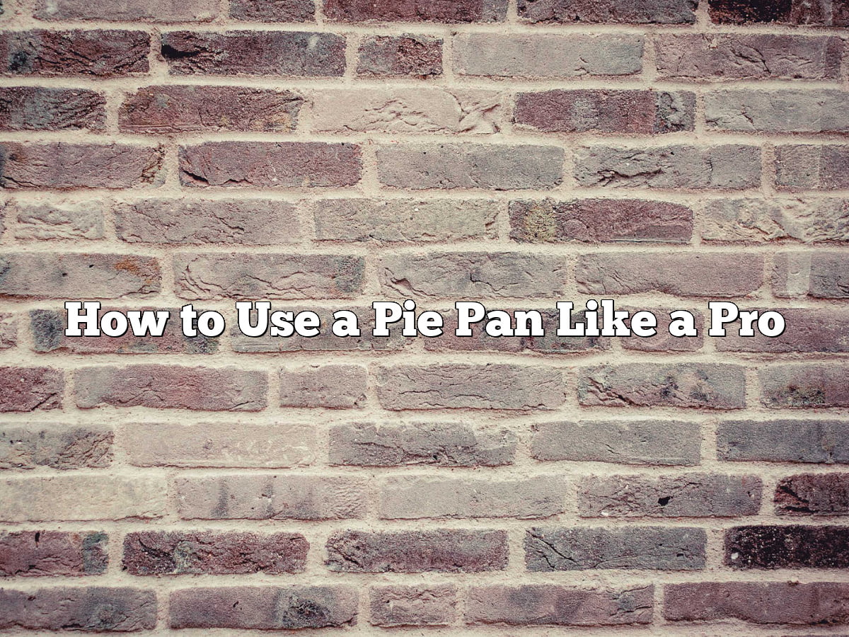 How To Use A Pie Pan Like A Pro: Tips, Techniques, And Best Practices